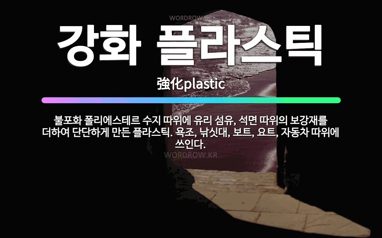 🌟강화 플라스틱 불포화 폴리에스테르 수지 따위에 유리 섬유 석면 따위의 보강재를 더하여 단단하게 만든 표준국어대사전