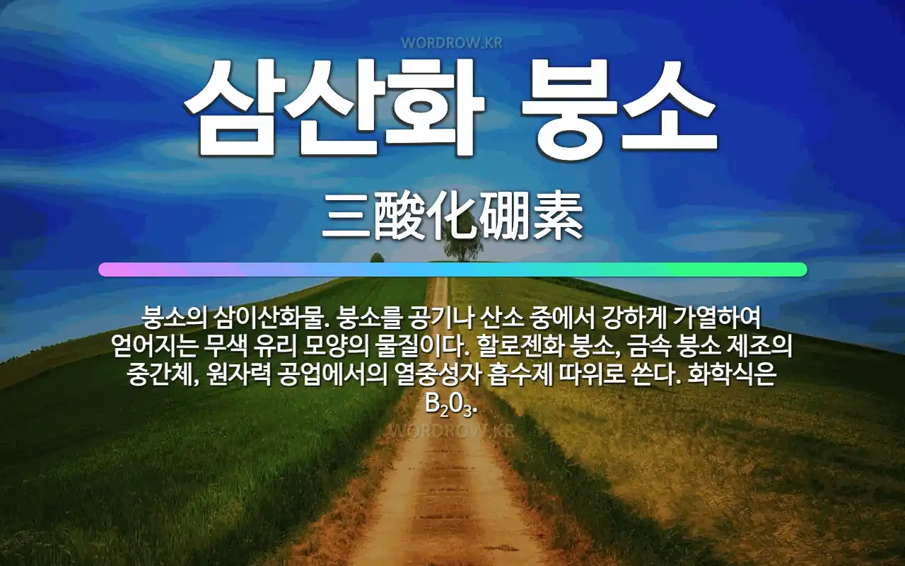 🌟삼산화 붕소 붕소의 삼이산화물 붕소를 공기나 산소 중에서 강하게 가열하여 얻어지는 무색 유리 모양의 표준국어대사전