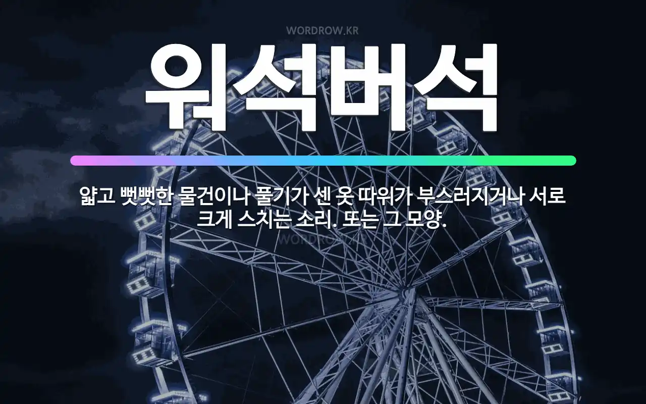 🌟워석버석 얇고 뻣뻣한 물건이나 풀기가 센 옷 따위가 부스러지거나 서로 크게 스치는 소리 또는 그 모양 표준국어대사전