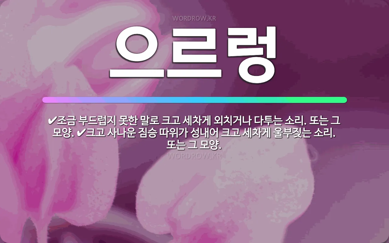 🌟으르렁 조금 부드럽지 못한 말로 크고 세차게 외치거나 다투는 소리 또는 그 모양 크고 사나운 짐승 표준국어대사전