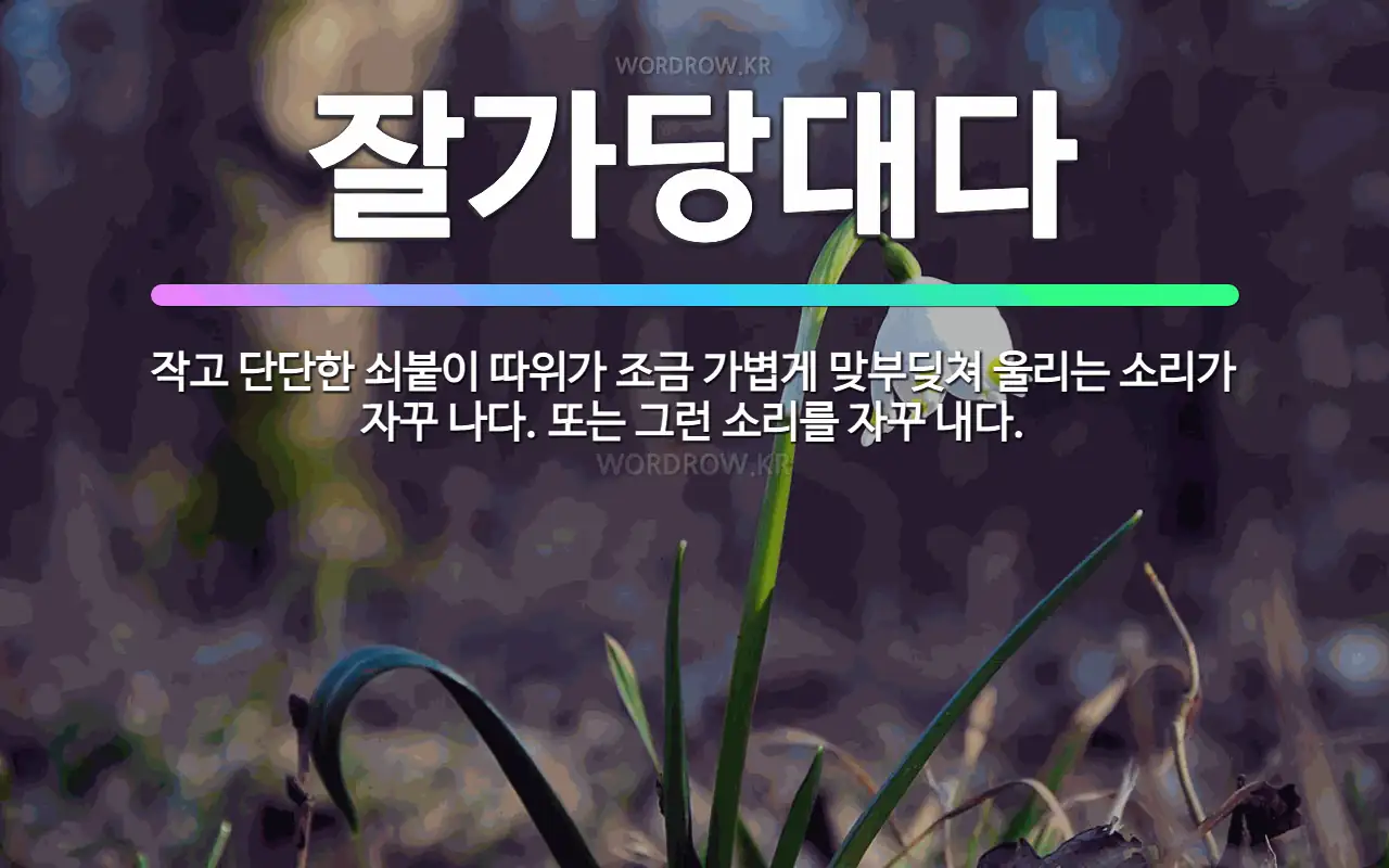 🌟잘가당대다 작고 단단한 쇠붙이 따위가 조금 가볍게 맞부딪쳐 울리는 소리가 자꾸 나다 또는 그런 소리를 표준국어대사전