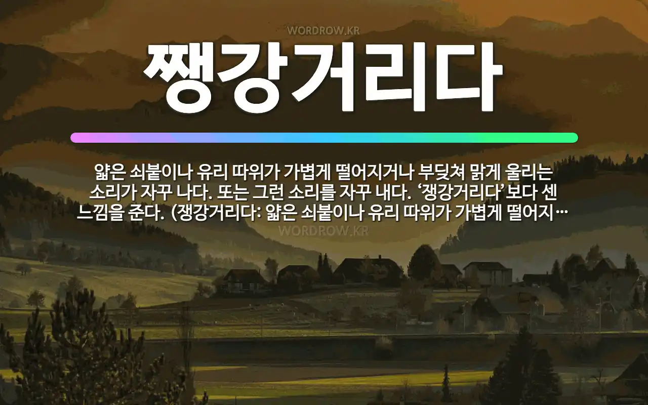 🌟쨍강거리다 얇은 쇠붙이나 유리 따위가 가볍게 떨어지거나 부딪쳐 맑게 울리는 소리가 자꾸 나다 또는 그 표준국어대사전