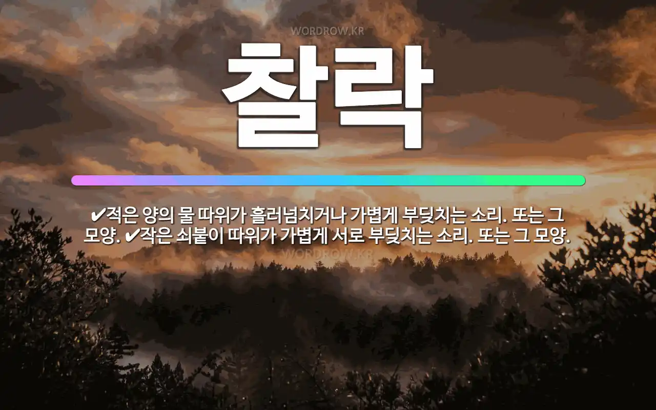 🌟찰락 적은 양의 물 따위가 흘러넘치거나 가볍게 부딪치는 소리 또는 그 모양 작은 쇠붙이 따위가 가 표준국어대사전