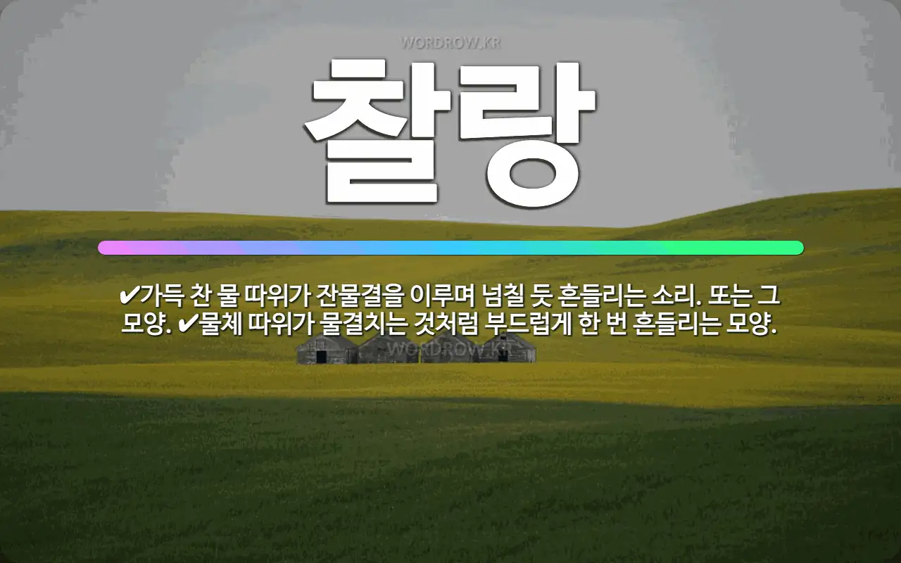 🌟찰랑 물체 따위가 물결치는 것처럼 부드럽게 한 번 흔들리는 모양 가득 찬 물 따위가 잔물결을 이루며 표준국어대사전