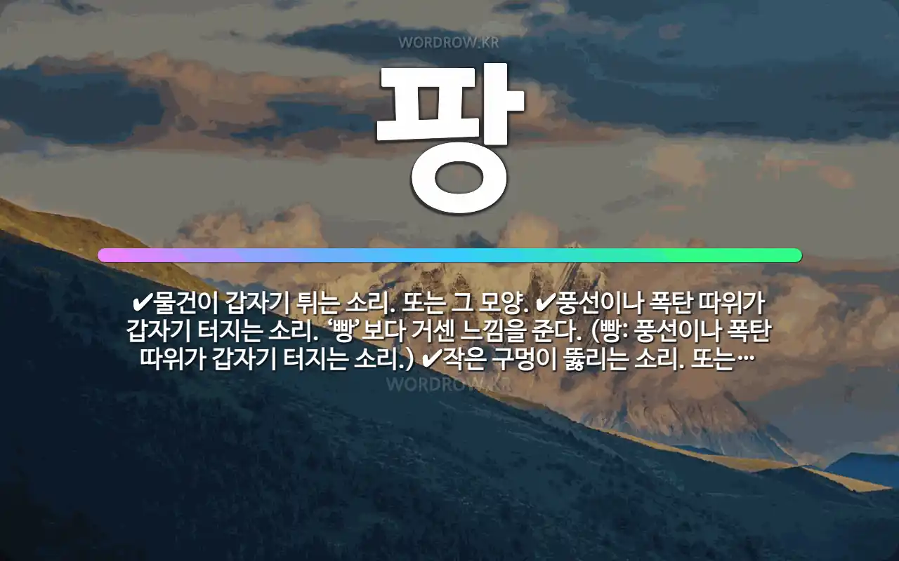 🌟팡 물건이 갑자기 튀는 소리 또는 그 모양 풍선이나 폭탄 따위가 갑자기 터지는 소리 ‘빵보다 표준국어대사전