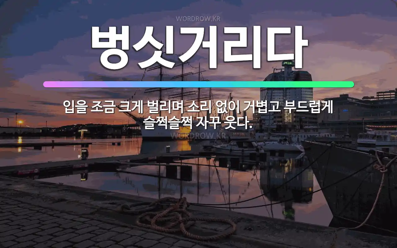 🌟벙싯거리다 입을 조금 크게 벌리며 소리 없이 거볍고 부드럽게 슬쩍슬쩍 자꾸 웃다 표준국어대사전